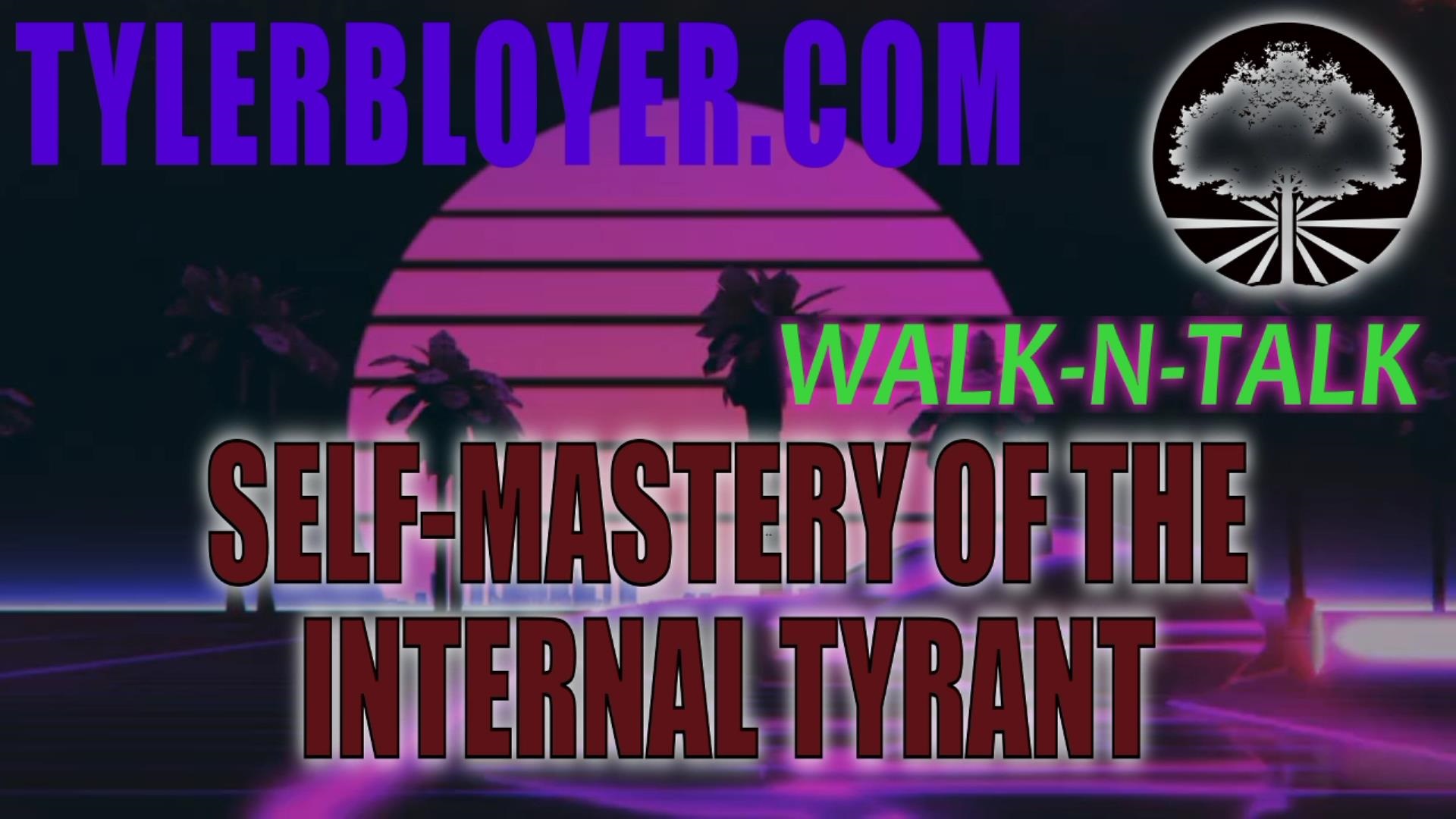 Self-Mastery of the Internal Tyrant • TylerBloyer.com